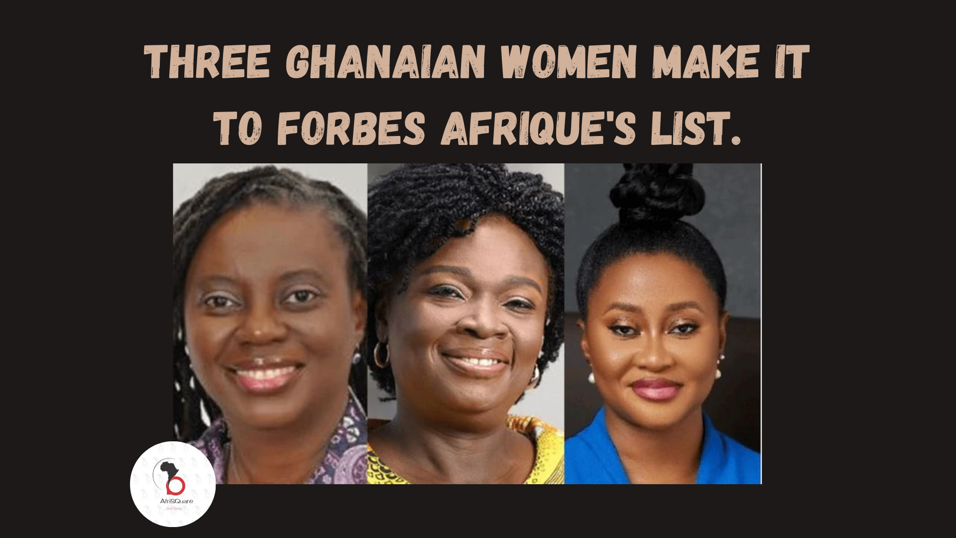THREE GHANAIAN WOMEN MAKE IT TO FORBES AFRIQUE’S LIST. - AfriSQuare
