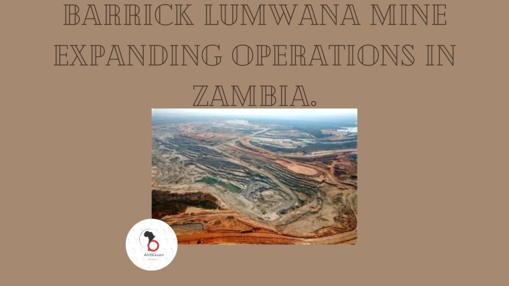 Barrick Lumwana Mine Expanding Operations in Zambia. – AfriSQuare